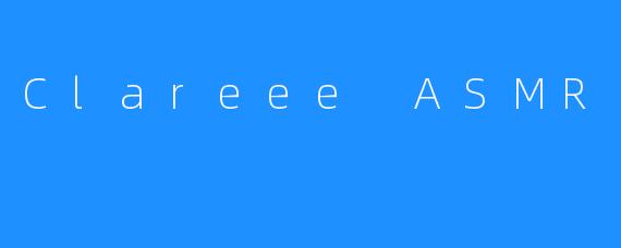 探索Clareee ASMR：宁静与舒缓的声波盛宴 _ asmr